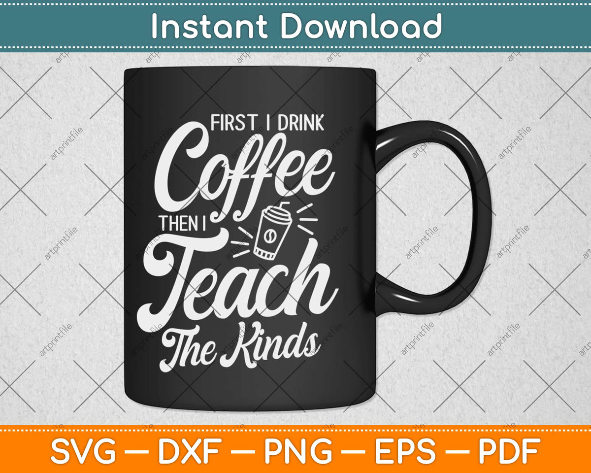 First I Drink Coffee Then I Teach Kids Svg Png Design Craft Cut File ...