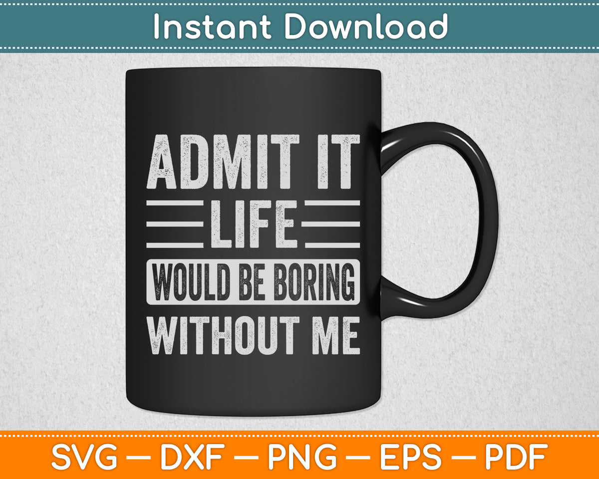 Admit It Life Would Be Boring Without Me Saying Funny Svg File ...