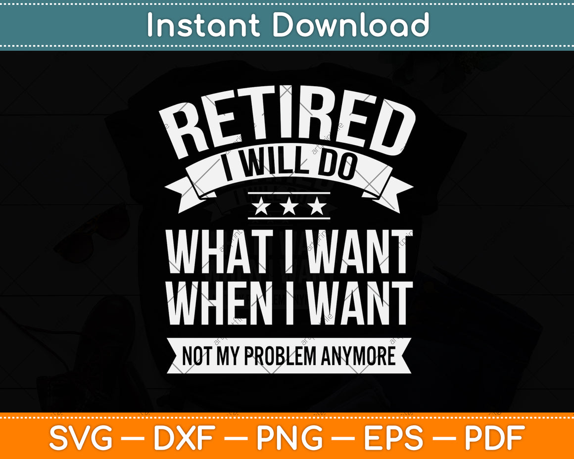Retired I Do What I Want Not My Problem Anymore Retirement Svg File ...