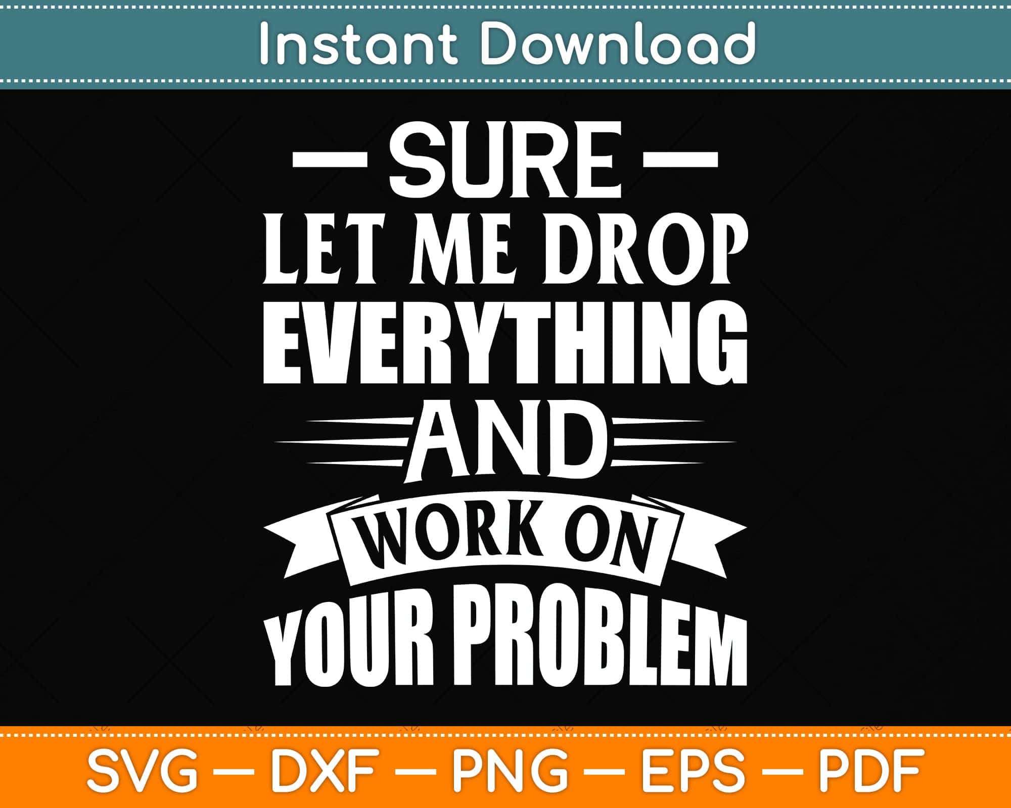 Sarcasm Sure let me Drop Everything And Work On Your Problem Svg File ...